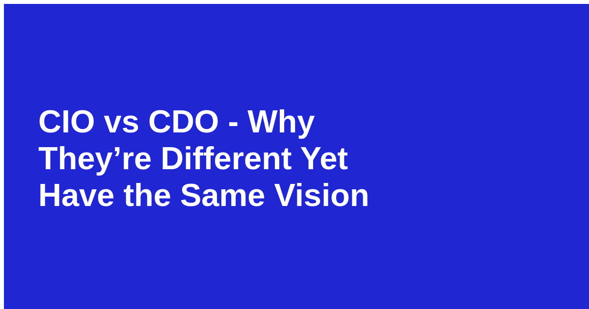 CIO vs CDO - Why They’re Different Yet Have the Same Vision