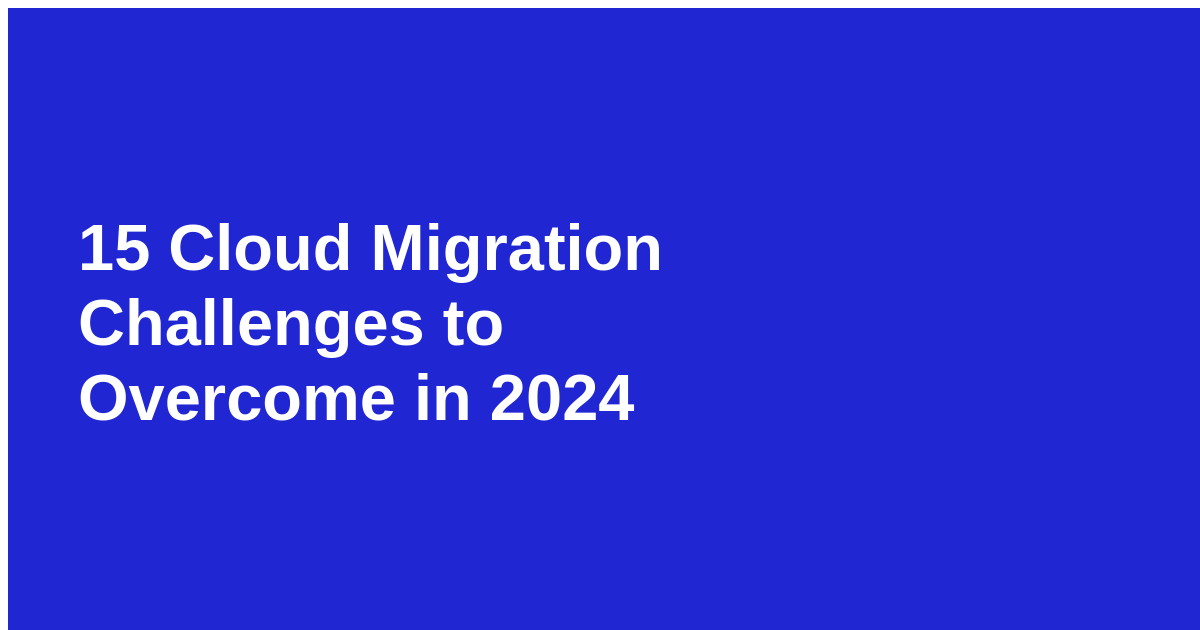 15 Cloud Migration Challenges to Overcome in 2024