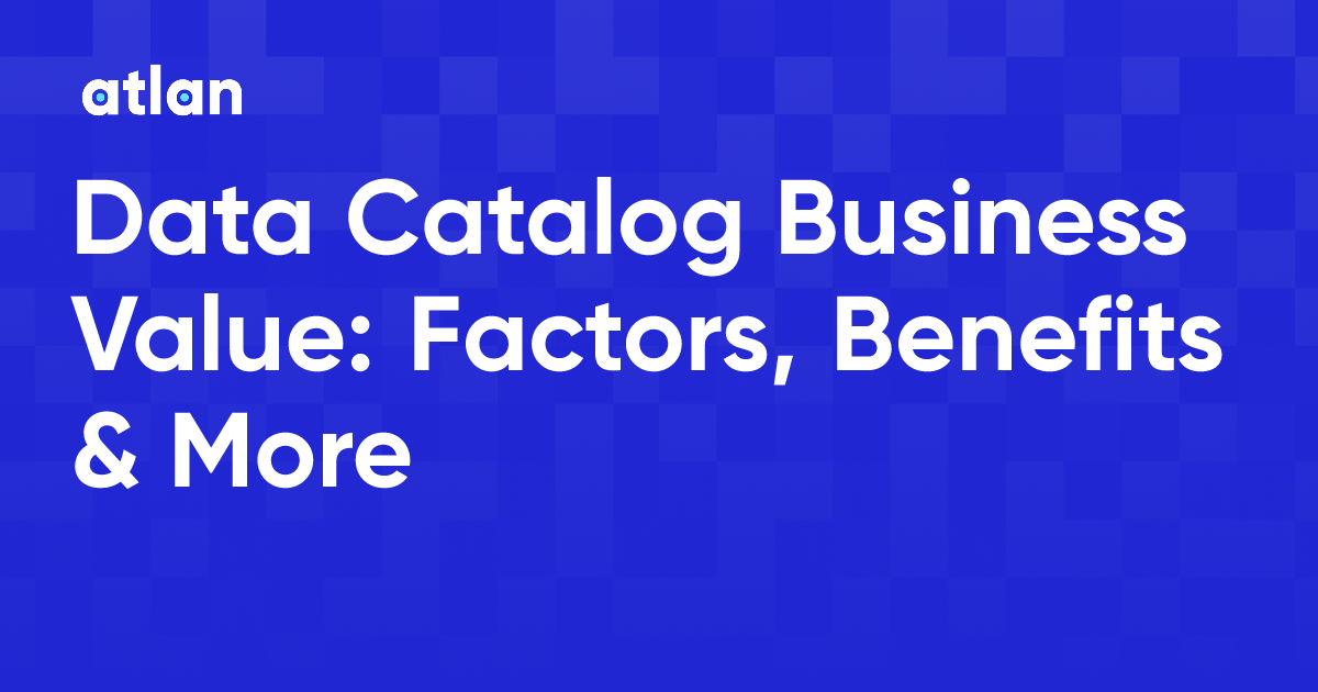 Data Catalog Business Value: Factors, Benefits & More