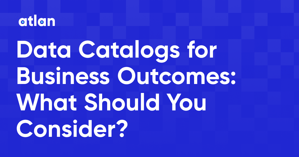 Data Catalogs for Business Outcomes: What Should You Consider?