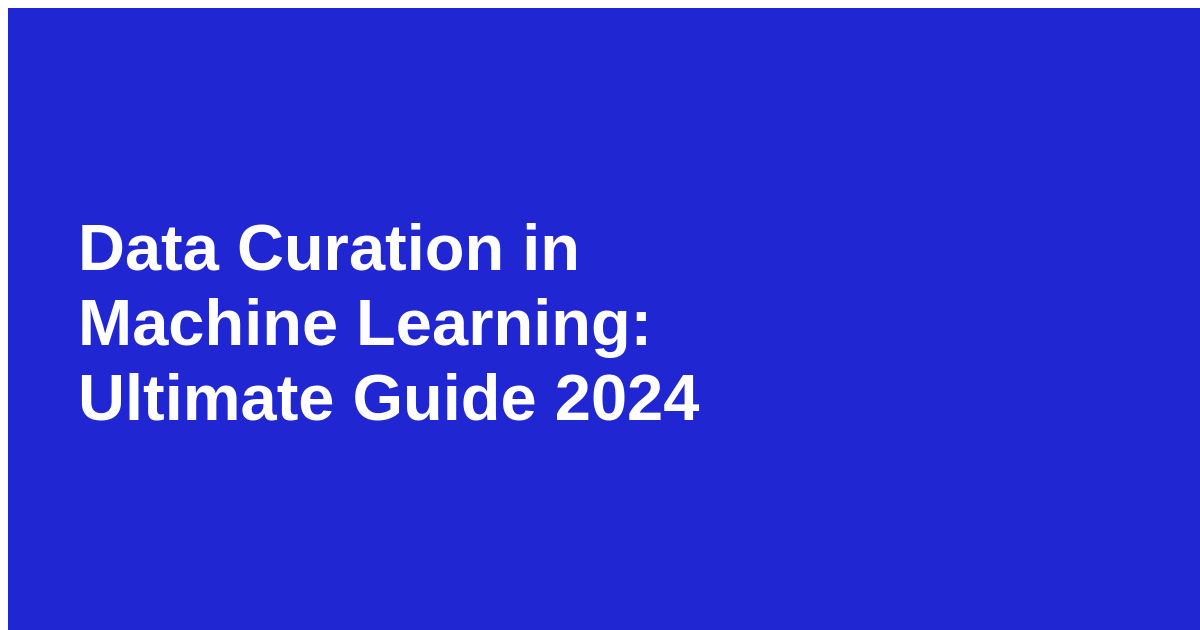 Data Curation In Machine Learning Ultimate Guide 2024