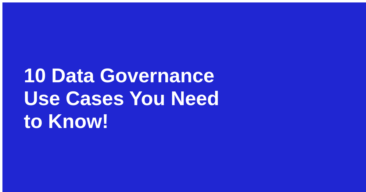 10 Data Governance Use Cases You Need to Know!