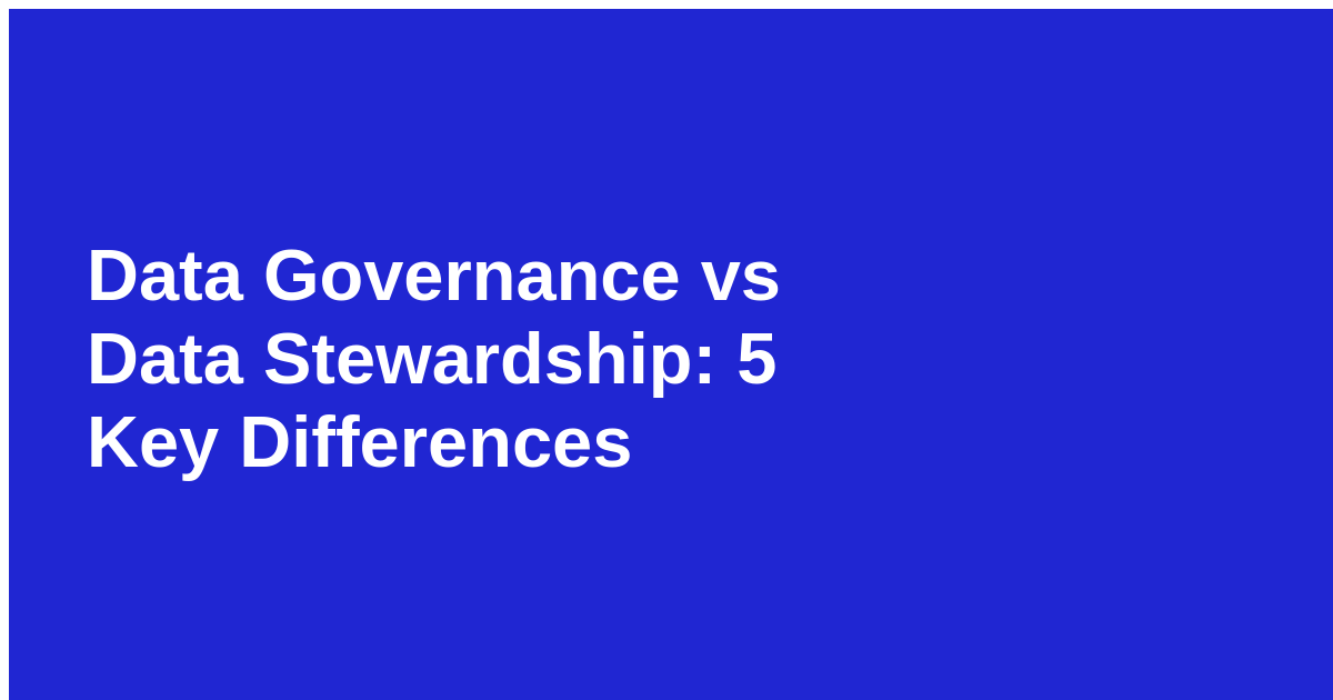 Data Governance vs Data Stewardship: 5 Key Differences