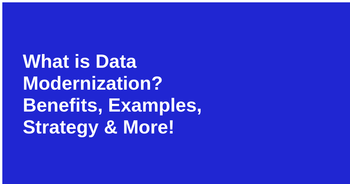 What is Data Modernization? Benefits, Examples, Strategy & More!
