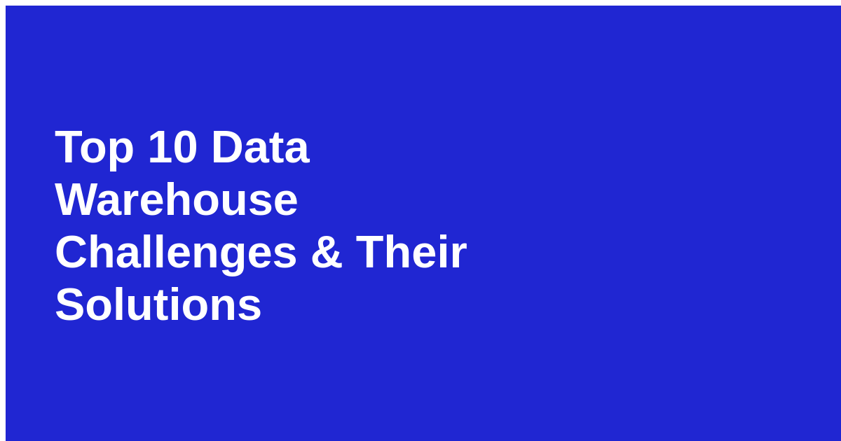 Top 10 Data Warehouse Challenges & Their Solutions