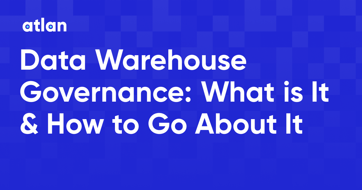 Data Warehouse Governance: What is It & How to Go About It