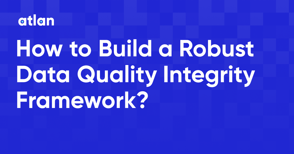 How To Build A Robust Data Quality Integrity Framework