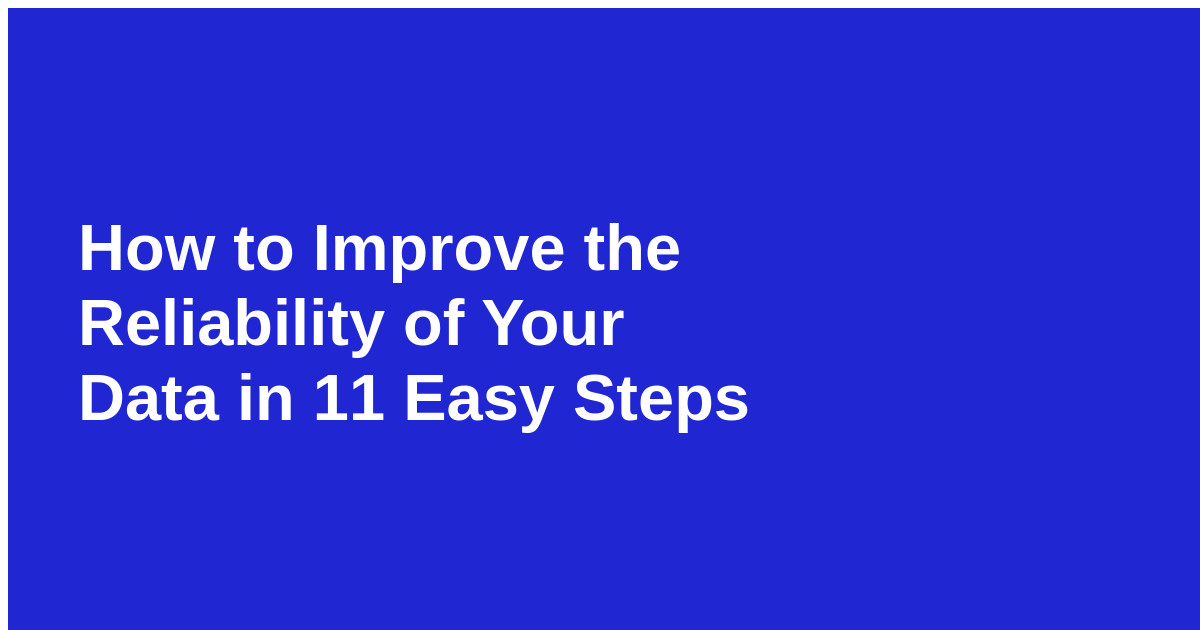 How to Improve the Reliability of Your Data in 11 Easy Steps
