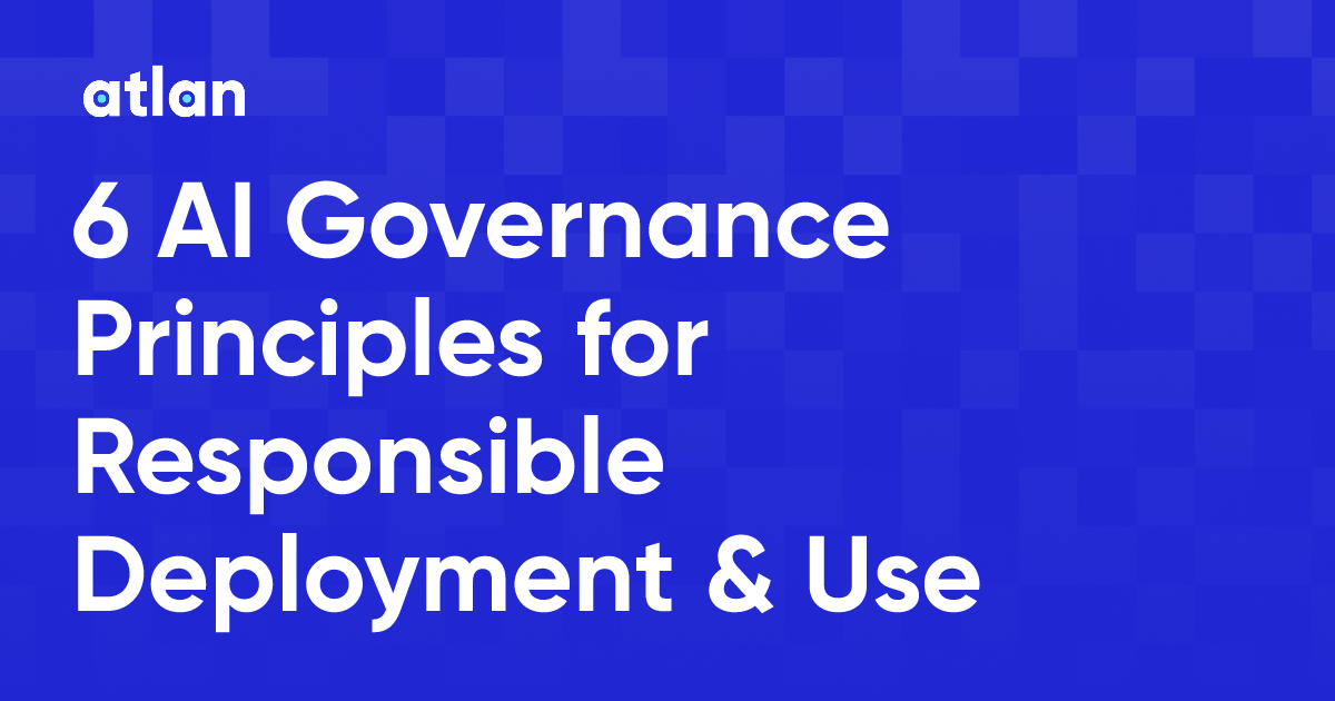 6 AI Governance Principles for Responsible Deployment & Use