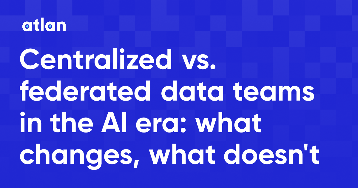 Centralized vs. federated data teams in the AI era: what changes, what ...
