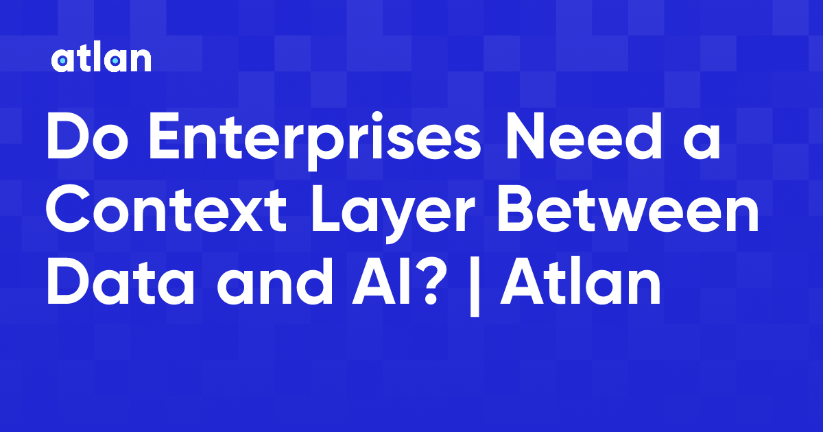 Do Enterprises Need a Context Layer Between Data and AI? | Atlan