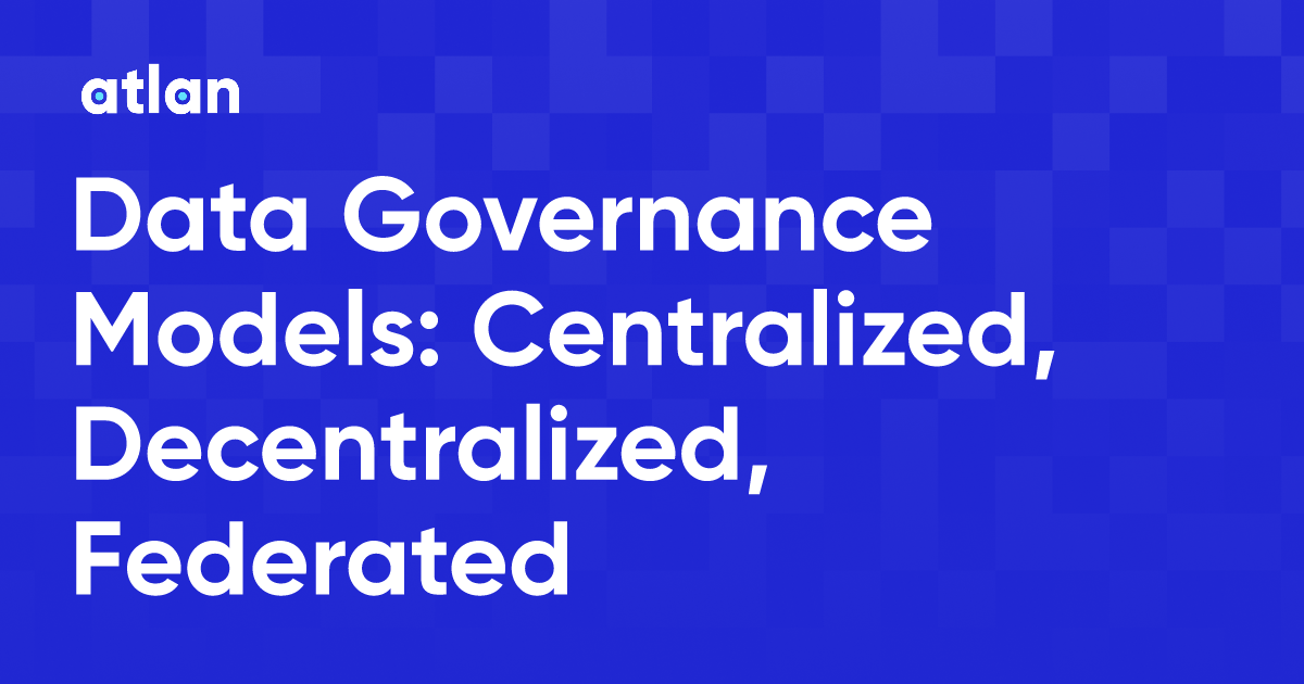 Data Governance Models: Centralized, Decentralized, Federated