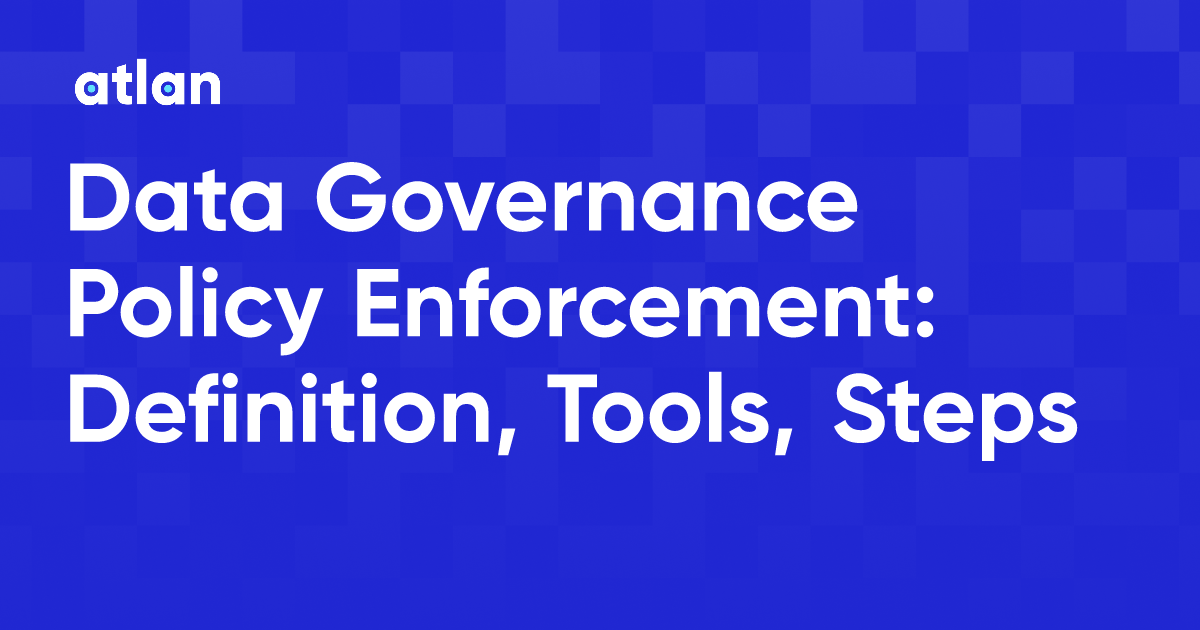 Data Governance Policy Enforcement: Definition, Tools, Steps
