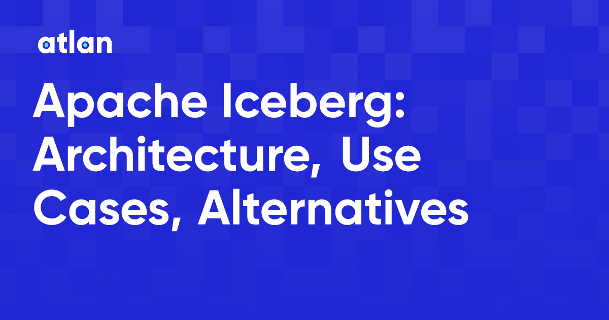 Apache Iceberg: Architecture, Use Cases, Alternatives