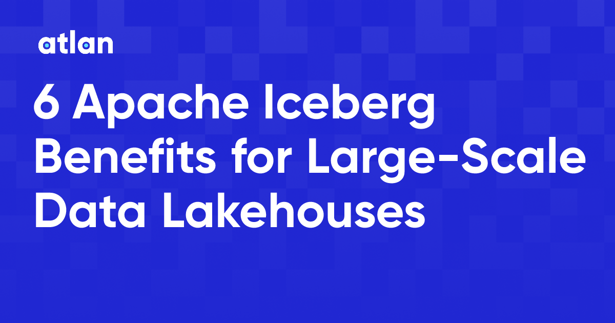 6 Apache Iceberg Benefits for Large-Scale Data Lakehouses