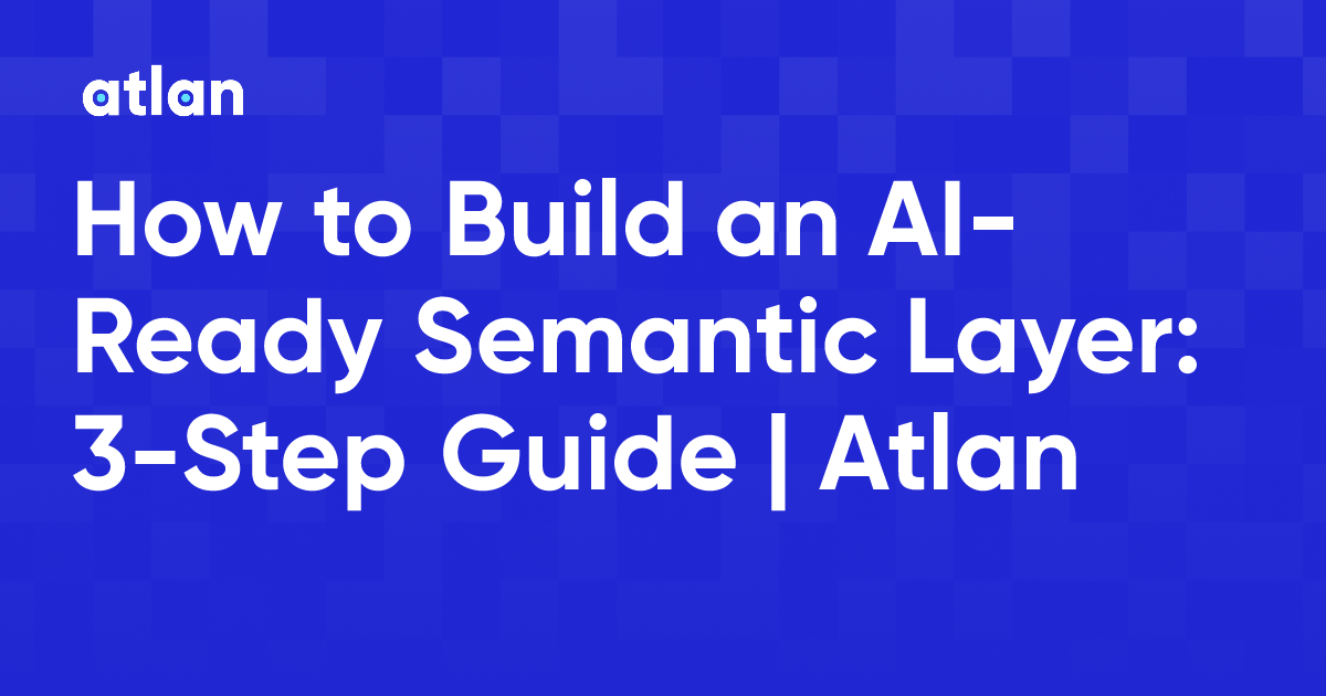 How to Build an AI-Ready Semantic Layer: 3-Step Guide | Atlan