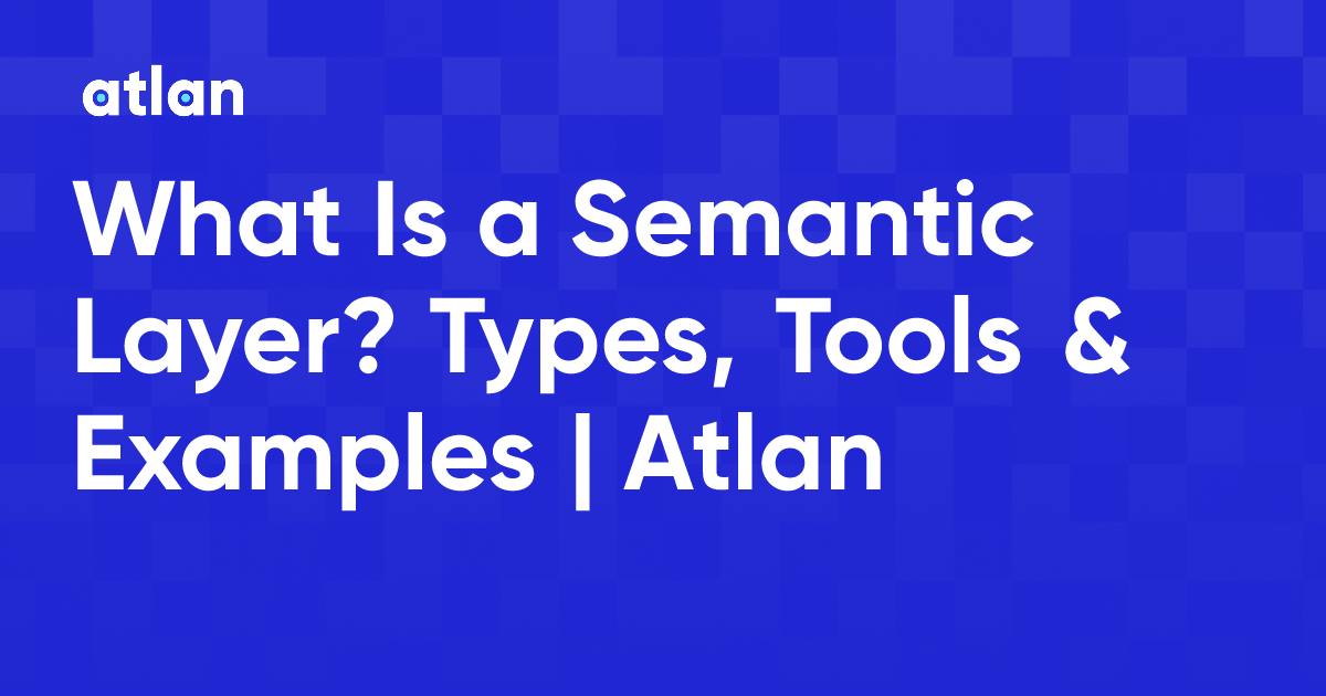 What Is a Semantic Layer? Types, Tools & Examples | Atlan