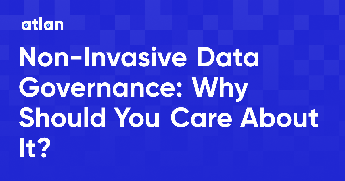 Non-Invasive Data Governance: Why Should You Care About It?