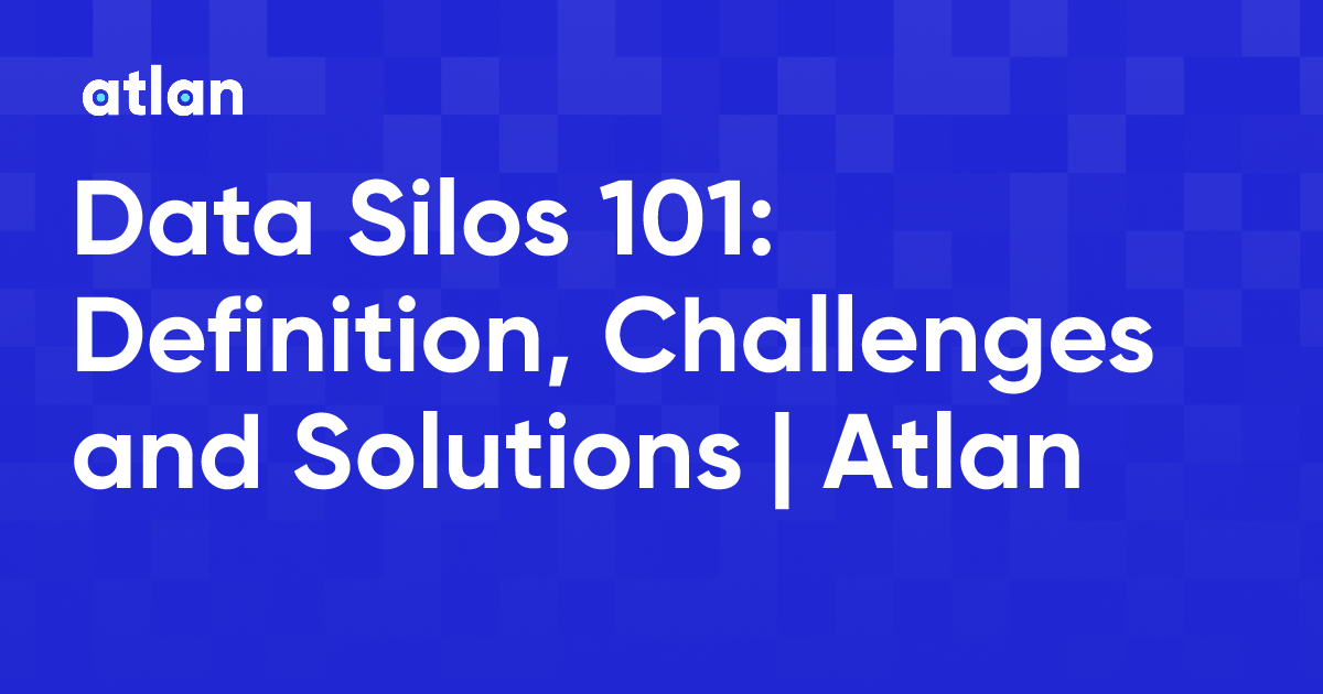 Data Silos 101: Definition, Challenges and Solutions | Atlan
