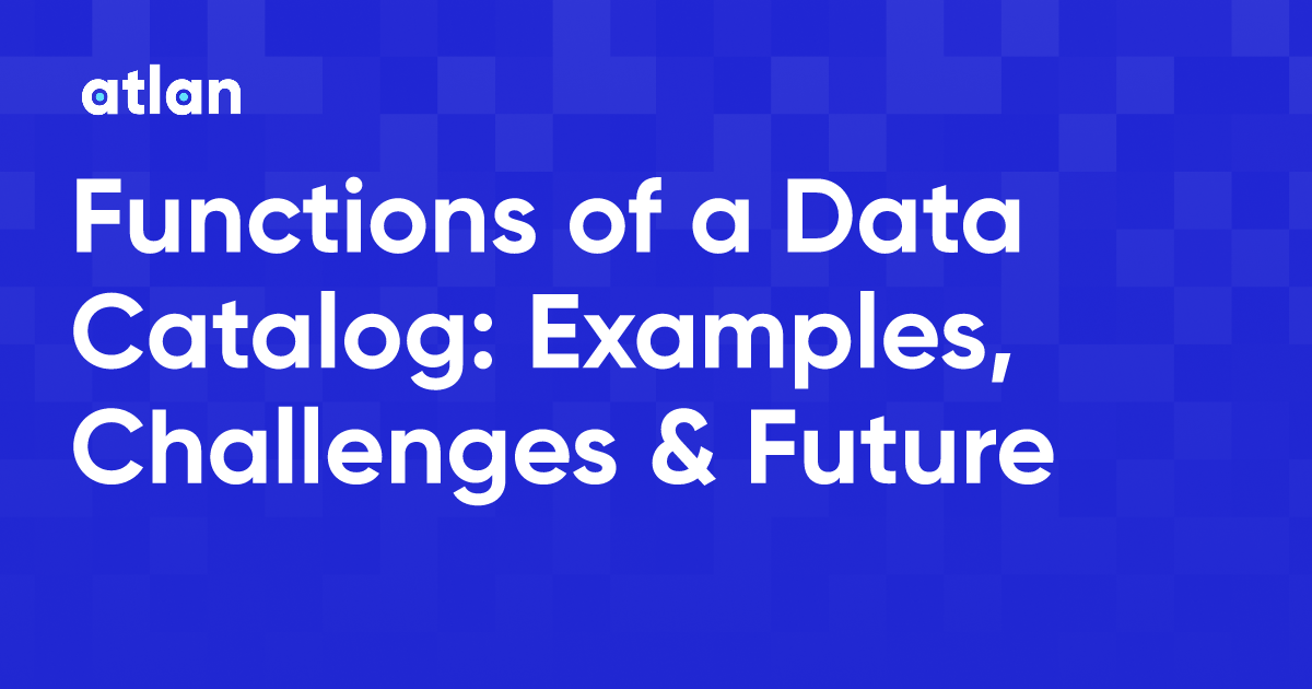 Functions of a Data Catalog: Examples, Challenges & Future