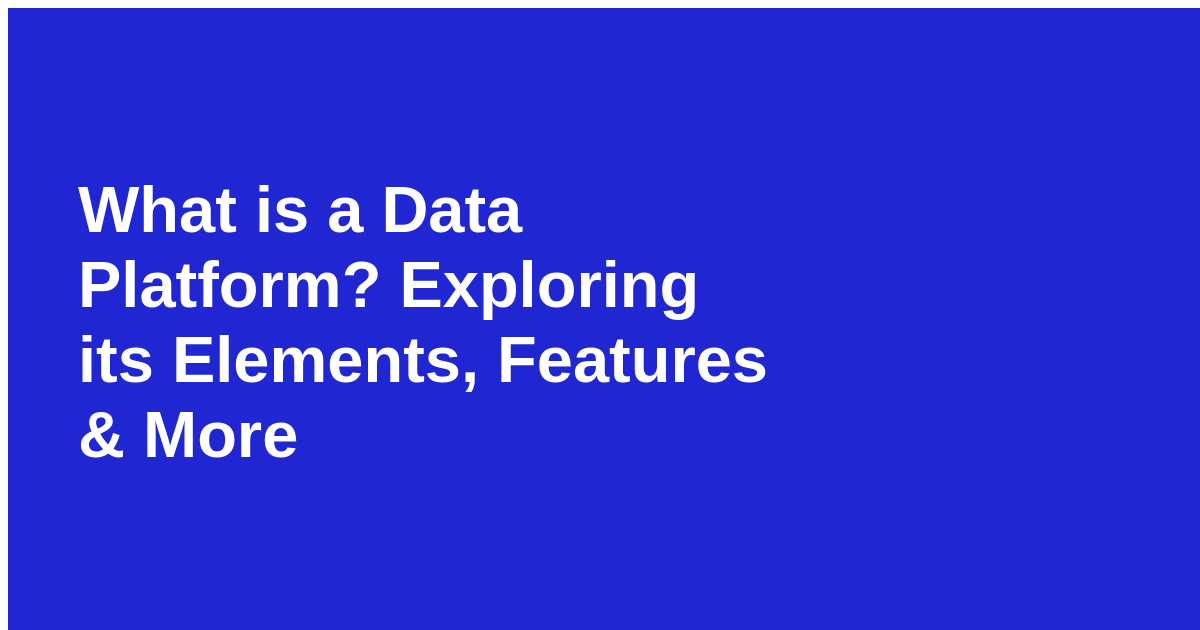 What is a Data Platform? Exploring its Elements, Features & More