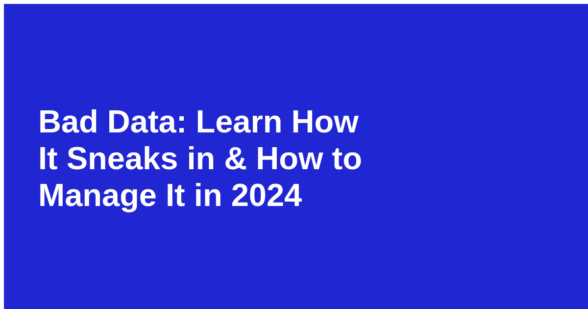 Bad Data: Learn How It Sneaks in & How to Manage It in 2024